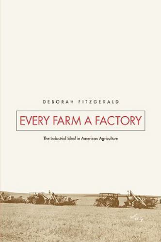 Every Farm a Factory : The Industrial Ideal in American Agriculture by ...