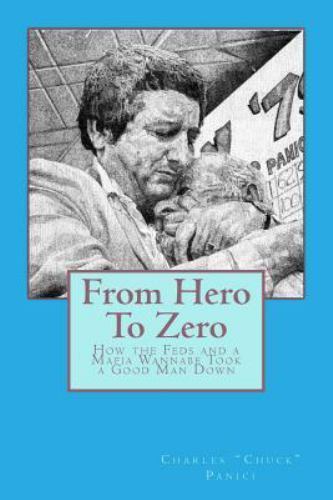 From Hero to Zero : How the Feds and a Mafia Wannabe Took a Good Man ...