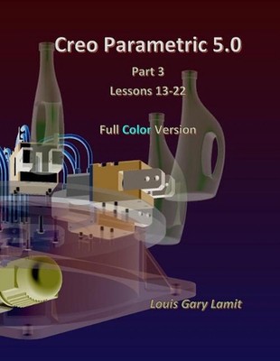 Creo Parametric 5.0 Part 3 (Lessons 13-22): Full Color by Louis Gary ...