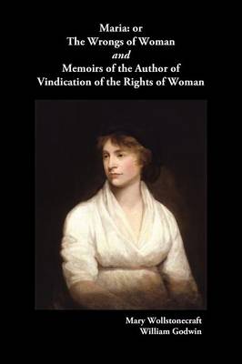 Maria, or the Wrongs of Woman and Memoirs of the Author of Vindication ...