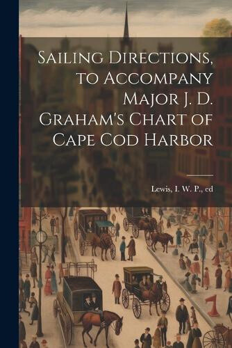 Sailing Directions, to Accompany Major J. D. Graham's Chart of Cape Cod ...