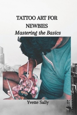 Tattoo Art for Newbies: Mastering the Basics by Yvette Sally Paperback ...