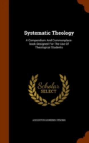 Systematic Theology : A Compendium and Commonplace-Book Designed for ...