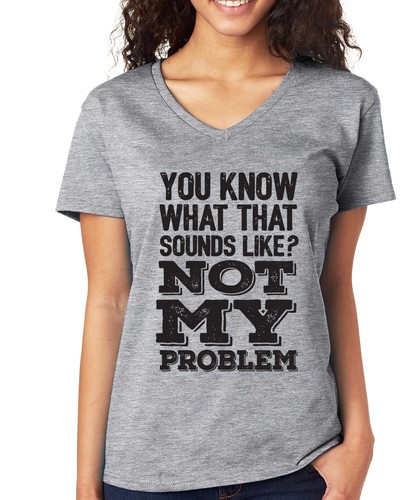YOU KNOW WHAT SOUNDS LIKE? NOT MY PROBLEM funny attitude Women's V-Neck ...