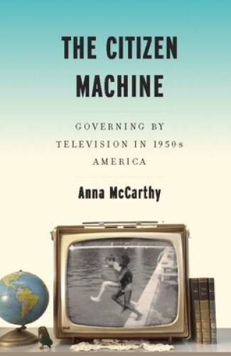 The Citizen Machine: Governing by Television in 1950s America ...