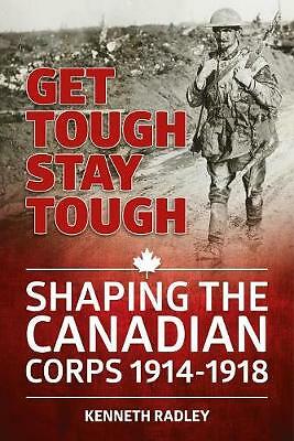 Get Tough Stay Tough: Shaping the Canadian Corps 1914-1918 by Kenneth ...