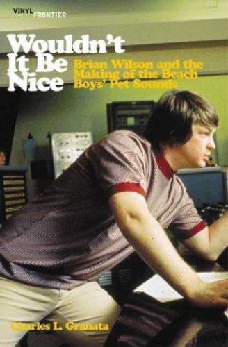 Wouldn't It Be Nice : Brian Wilson and the Making of the Beach Boys ...