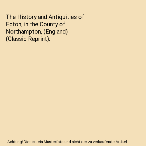 The History and Antiquities of Ecton, in the County of Northampton ...