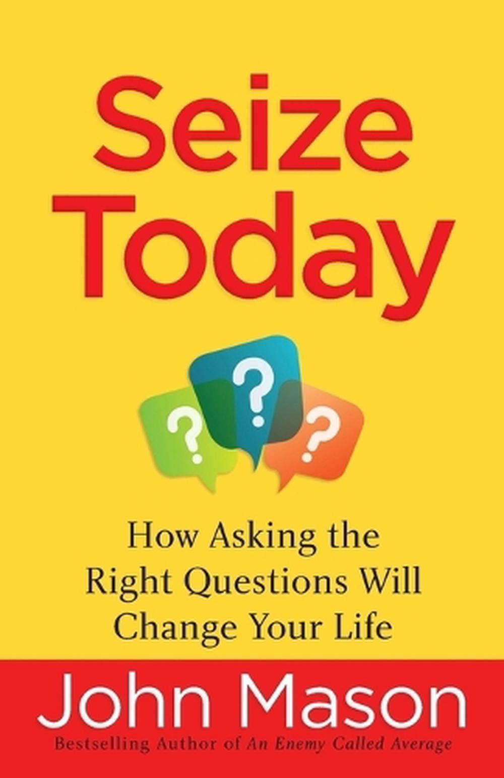 Seize Today How Asking the Right Questions Will Change Your Life by ...