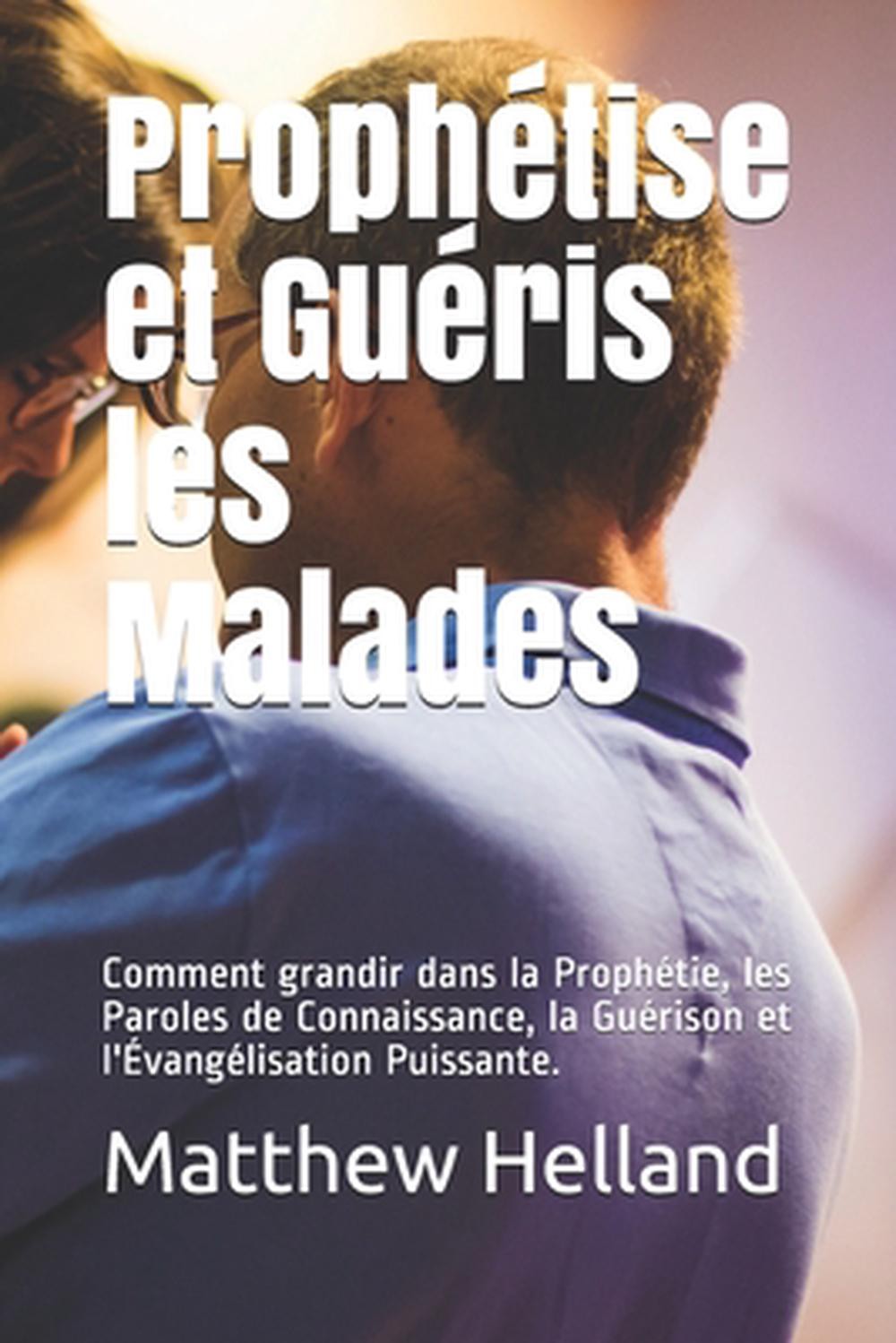 Prophtise et Guris les Malades: Comment grandir dans la Proph?tie, les ...