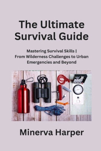 The Ultimate Survival Guide: Mastering Survival Skills From Wilderness ...