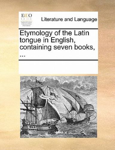 Etymology of the Latin Tongue in English, Containing Seven Books by Not ...