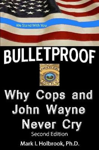Bulletproof: Why Cops and John Wayne Never Cry by Holbrook, Ph. D. Mark ...