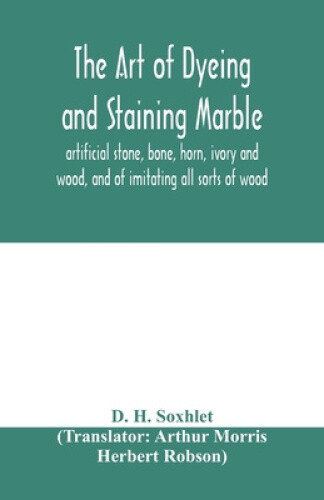 The art of dyeing and staining marble, artificial stone, bone, horn ...