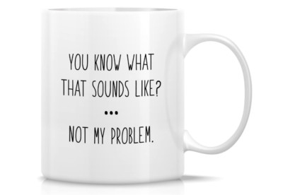 Funny Mug - You Know What That Sounds Like? Not My Problem Humor Coffee ...