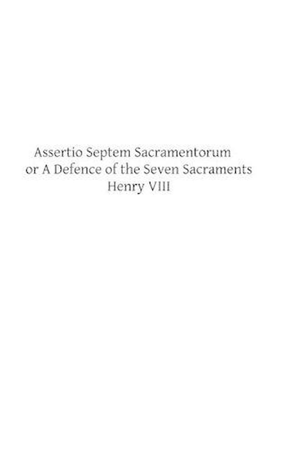 Assertio Septem Sacramentorum: or A Defence of the Seven Sacraments by ...
