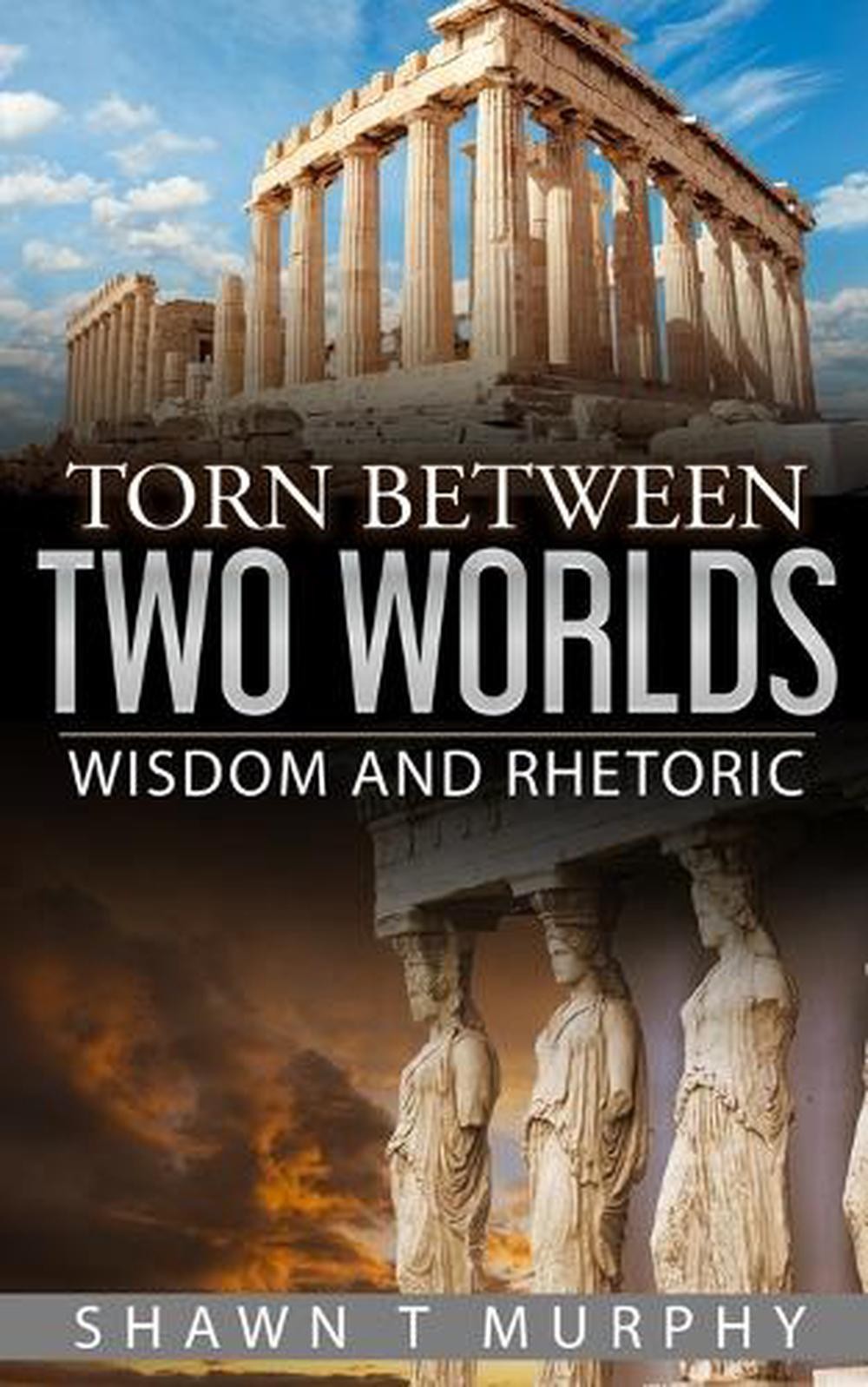Torn Between Two Worlds: Wisdom and Rhetoric by Shawn T. Murphy ...