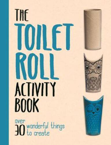 The Toilet Roll Activity Book: Over 30 Wonderful Things to Create ...