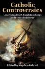 Catholic Controversies: Understanding Church Teachings and Events in ...