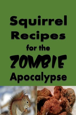 Squirrel Recipes for the Zombie Apocalypse: A Doomsday Prepper Cookbook ...
