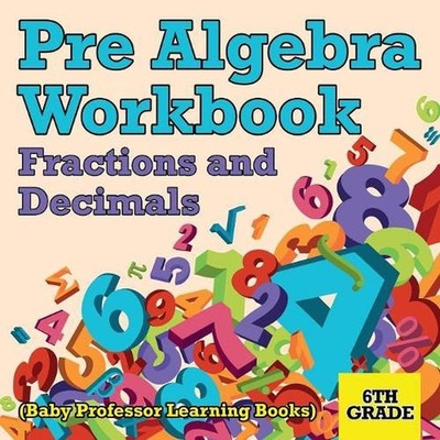 Pre Algebra Workbook 6th Grade: Fractions and Decimals (Baby Professor ...