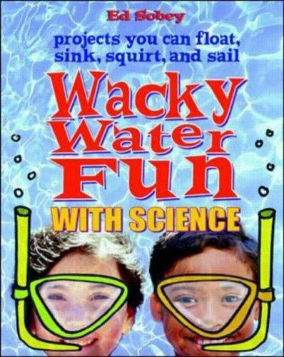 Wacky Water Fun with Science : 69 Projects You Can Float, Sink, Squirt ...
