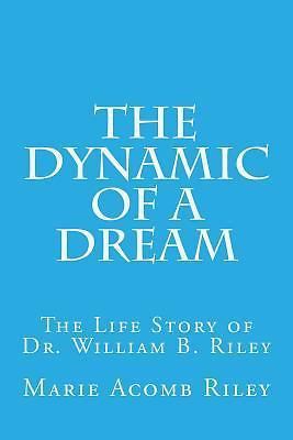 Dynamic of a Dream : The Life Story of Dr. William B. Riley by Marie ...