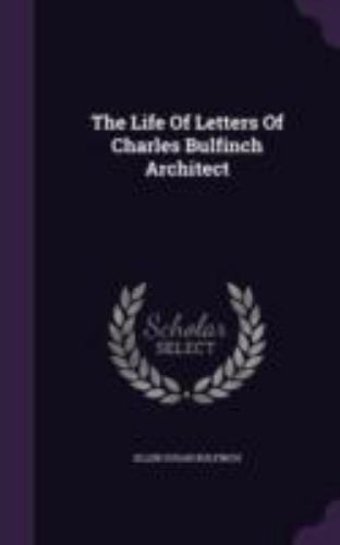 Life of Letters of Charles Bulfinch Architect by Ellen Susan Bulfinch ...