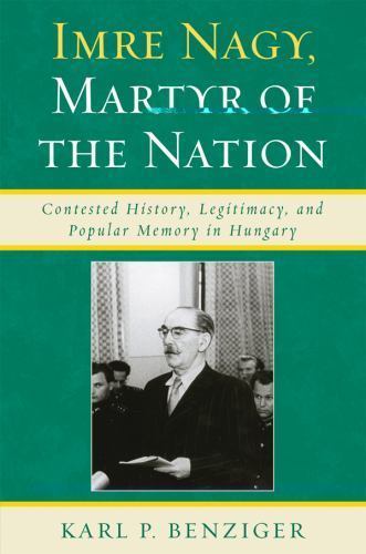 Imre Nagy, Martyr of the Nation : Contested History, Legitimacy, and ...