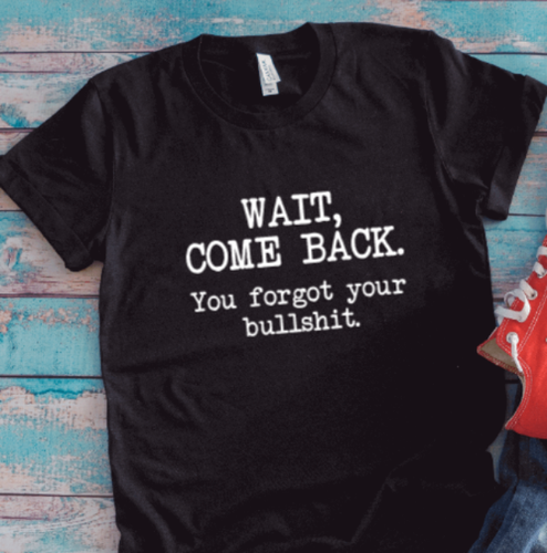 Wait, Come Back, You Forgot Your Bullshit, Black, Unisex T-shirt | eBay
