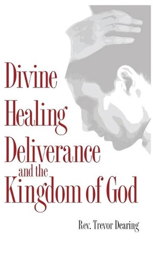 Divine Healing Deliverance and the Kingdom of God by Trevor Dearing ...