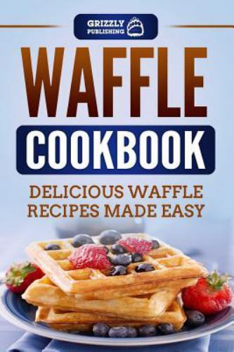 Waffle Cookbook : Delicious Waffle Recipes Made Easy by Grizzly ...