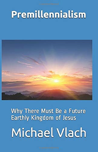 PREMILLENNIALISM: WHY THERE MUST BE A FUTURE EARTHLY By Michael Vlach ...