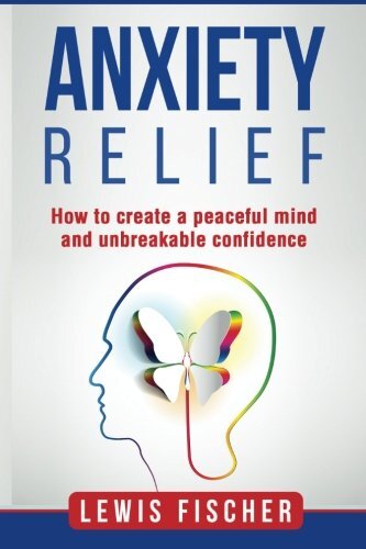 ANXIETY RELIEF: HOW TO CREATE A PEACEFUL MIND AND By Lewis Fischer ...