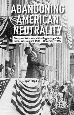 Abandoning American Neutrality: Woodrow Wilson and the Beginning of the ...