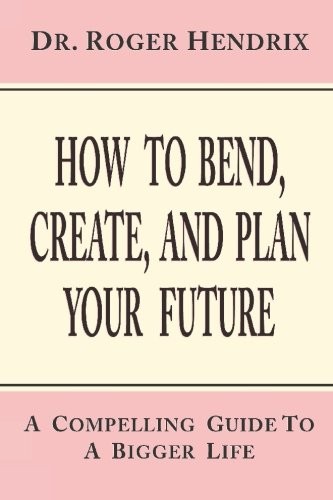 HOW TO BEND, CREATE, AND PLAN YOUR FUTURE: A COMPELLING By Roger ...