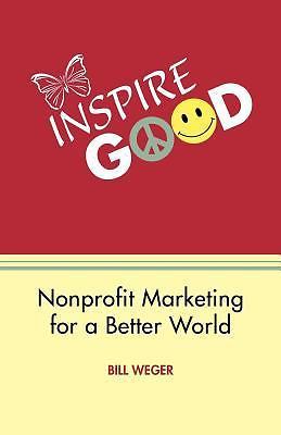 Inspire Good : Nonprofit Marketing for A Better World by Bill Weger ...