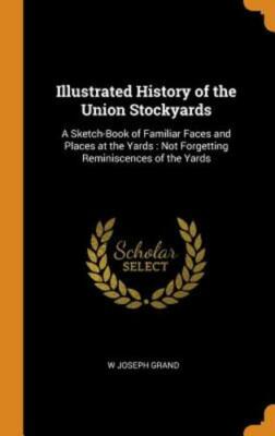 Illustrated History of the Union Stockyards: A Sketch-Book of Familiar ...