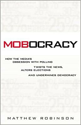 Mobocracy: How the Media's Obsession with Polling Twists the News ...