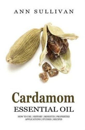 Cardamom Essential Oil : Benefits, Properties, Applications, Studies and Recipes by Ann Sullivan ...