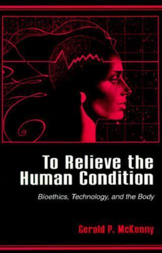 To Relieve the Human Condition : Bioethics, Technology, and the Body ...