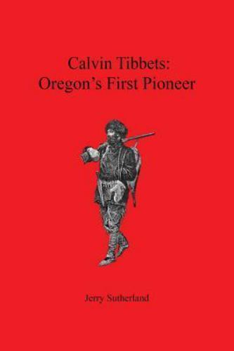 Calvin Tibbets: Oregon's First Pioneer by Jerry Sutherland (Paperback ...