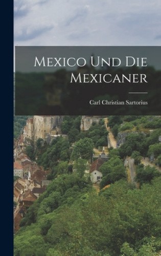 Mexico und die Mexicaner [German] by Carl Christian Sartorius [Hardback ...