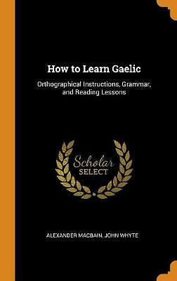 How to Learn Gaelic: Orthographical Instructions, Grammar, and Reading ...