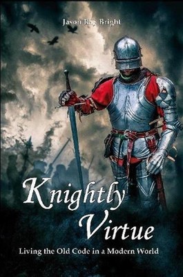 Knightly Virtue: Living the Old Code in a Modern World by Jason Bright ...