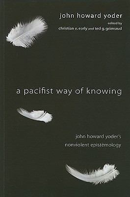 Pacifist Way of Knowing : John Howard Yoder's Nonviolent Epistemology ...