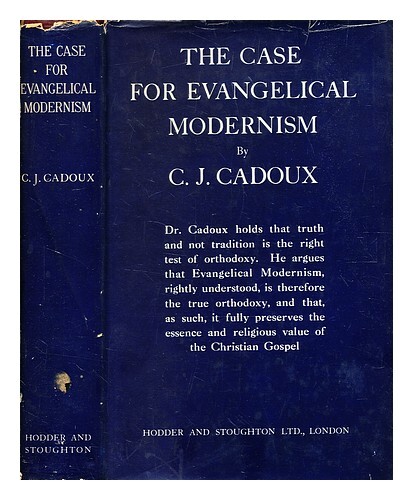 CADOUX, CECIL JOHN (1883-1947) The case for evangelical modernism : a ...