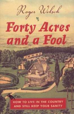 Forty Acres and a Fool: How to Live in the Country and Still Keep Your ...