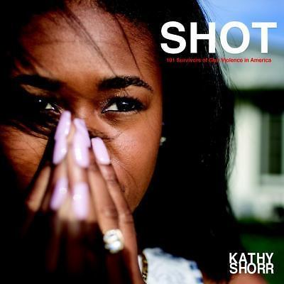 Shot : 101 Survivors of Gun Violence in America by Kathy Shorr (2017 ...