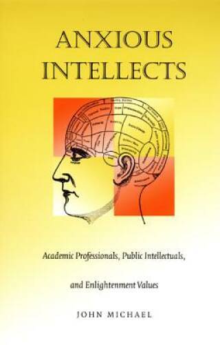 Anxious Intellects: Academic Professionals, Public Intellectuals, and ...